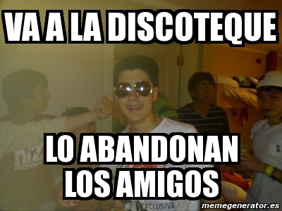 Meme Personalizado - Va a la discoteque lo abandonan los amigos - 595881