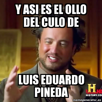 Meme Ancient Aliens - y asi es el ollo del culo de luis eduardo pineda ...