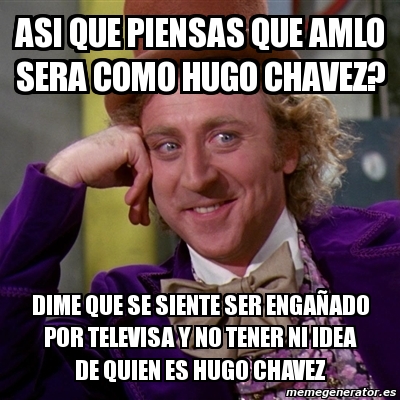 Meme Willy Wonka - ASI QUE PIENSAS QUE AMLO SERA COMO HUGO CHAVEZ? DIME ...
