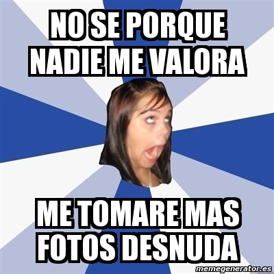 Meme Annoying Facebook Girl - no se porque nadie me valora me tomare ...