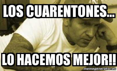Meme Personalizado - LOS CUARENTONES... LO HACEMOS MEJOR!! - 608407