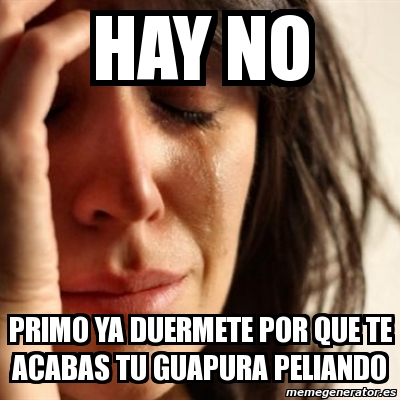 Meme Problems - hay no primo ya duermete por que te acabas tu guapura ...
