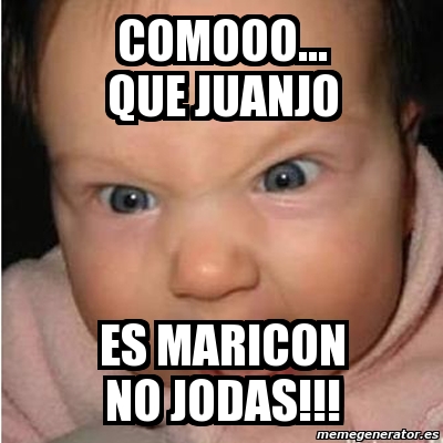 Meme Bebe furioso - COMOOO... QUE JUANJO ES MARICON NO JODAS!!! - 613086