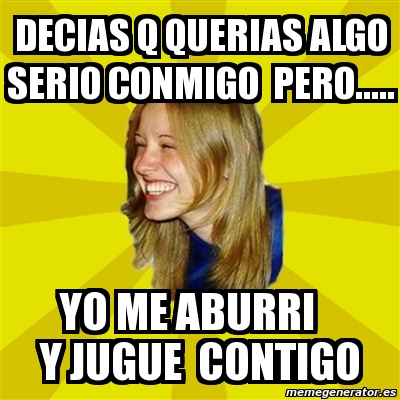 Meme Trologirl - decias q querias algo serio conmigo pero..... yo me ...