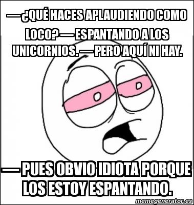 Meme Personalizado - â€” Â¿QuÃ© haces aplaudiendo como loco? â ...