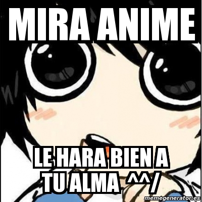 Meme Personalizado - MIRA ANIME LE HARA BIEN A TU ALMA ^^/ - 620588