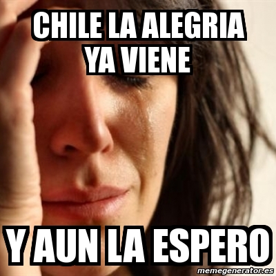Meme Problems - chile la alegria ya viene y aun la espero - 622424