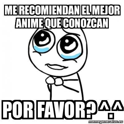 Meme Por favor - me recomiendan el mejor anime que conozcan por favor ...