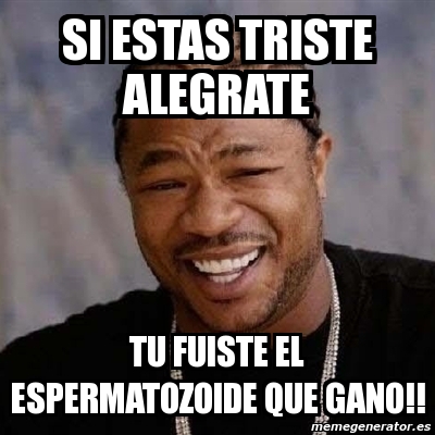 Meme Yo Dawg - si estas triste alegrate tu fuiste el espermatozoide que ...