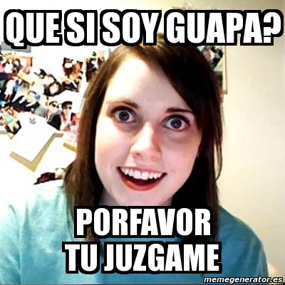 Meme Overly Attached Girlfriend - Que si soy guapa? porfavor tu juzgame ...