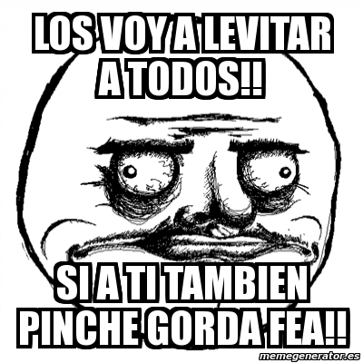 Meme Me Gusta - LOS VOY A LEVITAR A TODOS!! SI A TI TAMBIEN PINCHE ...