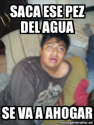 Meme Personalizado - saca ese pez del agua se va a ahogar - 635692