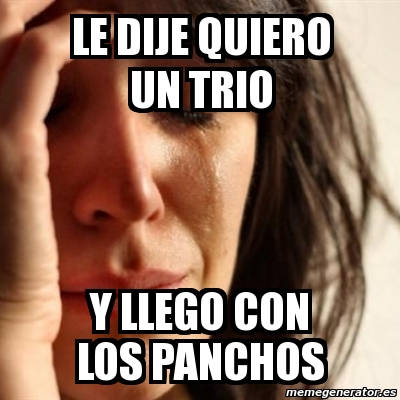 Meme Problems - LE DIJE QUIERO UN TRIO Y LLEGO CON LOS PANCHOS - 636383