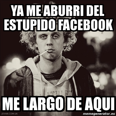 Meme Personalizado - ya me aburri del estupido facebook me largo de ...