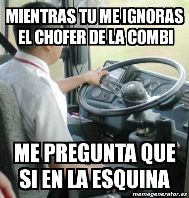 Meme Personalizado - MIENTRAS TU ME IGNORAS el chofer de la combi me ...