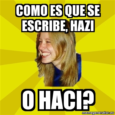 Meme Trologirl - como es que se escribe, hazi o haci? - 649613