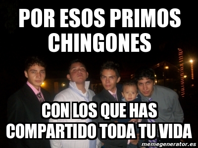Meme Personalizado - por esos primos chingones con los que has ...