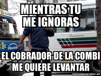 Meme Personalizado - mientras tu me ignoras el cobrador de la combi me ...