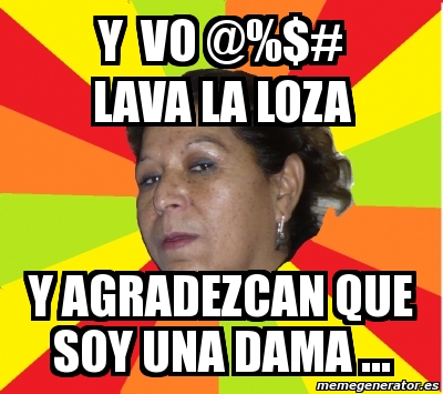 Meme Personalizado - Y vo @%$# lava la loza Y AGRADEZCAN que soy una ...