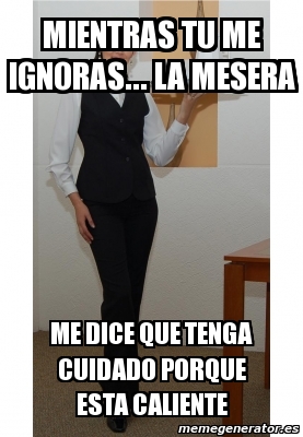 Meme Personalizado - mientras tu me ignoras... la mesera me dice que ...