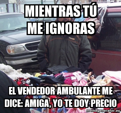 Meme Personalizado - Mientras tÃº me ignoras el vendedor ambulante me ...