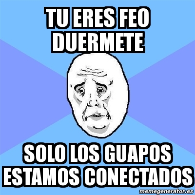Meme Okay Guy - tu eres feo duermete solo los guapos estamos conectados ...