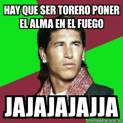Meme Sergio Ramos - HAY QUE SER TORERO PONER EL ALMA EN EL FUEGO ...