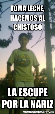 Meme Personalizado - TOMA LECHE, HACEMOS AL CHISTOSO LA ESCUPE POR LA ...