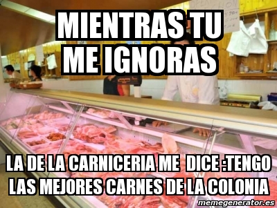 Meme Personalizado - mientras tu me ignoras la de la carniceria me dice ...