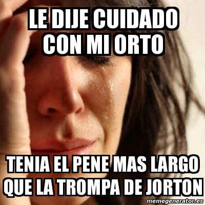 Meme Problems - le dije cuidado con mi orto tenia el pene mas largo que ...