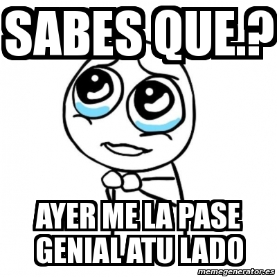 Meme Por favor - sabes que.? ayer me la pase genial atu lado - 675574