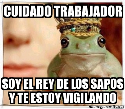 Meme Personalizado - cuidado trabajador soy el rey de los sapos y te ...