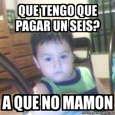 Meme Personalizado - Que tengo que pagar un seis? a que no mamon - 679750
