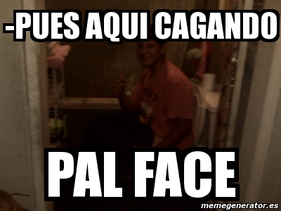 Meme Personalizado - -PUes aqui cagando Pal face - 683697