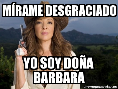 Meme Personalizado - MÃ RAME DESGRACIADO YO SOY DOÃ‘A BARBARA - 684567
