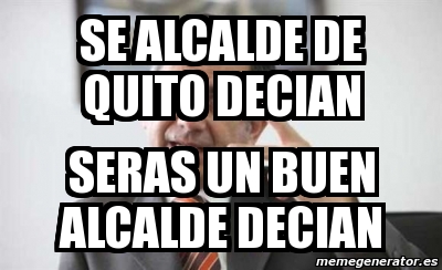 Meme Personalizado - SE ALCALDE DE QUITO DECIAN SERAS UN BUEN ALCALDE ...
