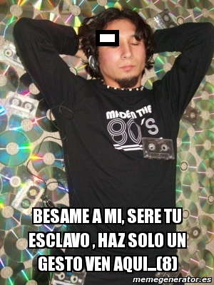 Meme Personalizado - - BESAME A MI, SERE TU ESCLAVO , HAZ SOLO UN GESTO ...