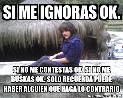 Meme Personalizado - si me ignoras ok. si no me contestas ok. si no me ...