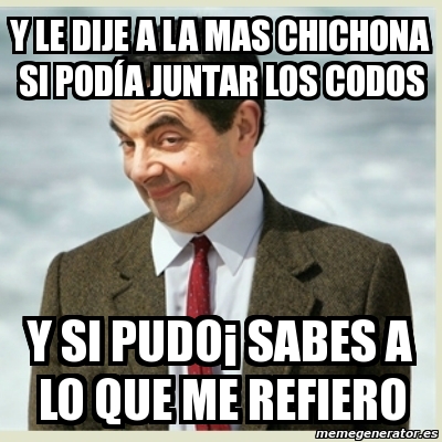 Meme Mr Bean - Y LE DIJE A LA MAS CHICHONA SI PODÃ A JUNTAR LOS CODOS Y ...