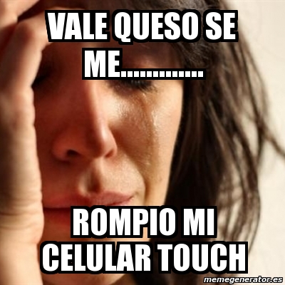 Meme Problems - vale queso se me............. rompio mi celular touch ...