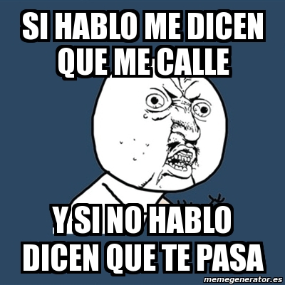 Meme Y U No - SI HABLO ME DICEN QUE ME CALLE Y SI NO HABLO DICEN QUE TE ...