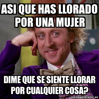 Meme Willy Wonka - asi que has llorado por una mujer dime que se siente ...