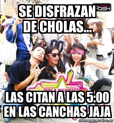 Meme Personalizado - se disfrazan de cholas... las citan a las 5:00 en ...