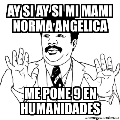 Meme Ay Si - AY Si AY Si mi mami norma angelica me pone 9 en ...