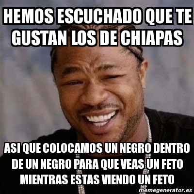 Meme Yo Dawg - hemos escuchado que te gustan los de chiapas asi que ...