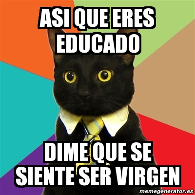 Meme Business Cat - asi que eres educado dime que se siente ser virgen ...