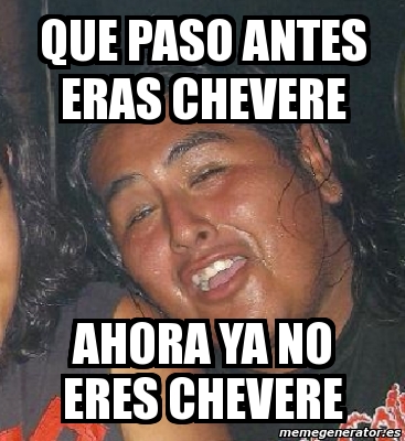 Meme Personalizado - QUE PASO ANTES ERAS CHEVERE AHORA YA NO ERES ...