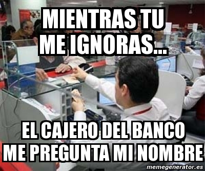 Meme Personalizado - mientras tu me ignoras... el cajero del banco me ...