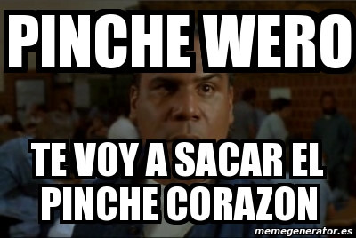 Meme Personalizado - PINCHE WERO TE VOY A SACAR EL PINCHE CORAZON - 705432