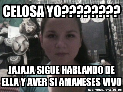 Meme Personalizado - celosa yo???????? jajaja sigue hablando de ella y ...